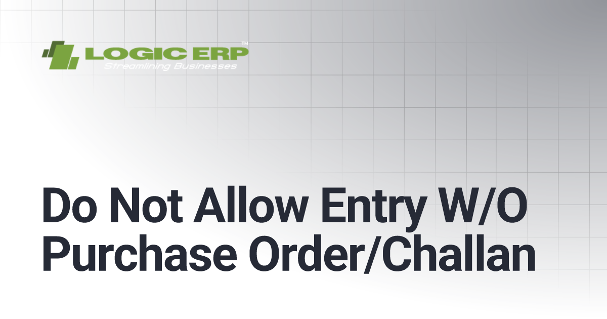Do Not Allow Entry W/O Purchase Order/Challan | Logic ERP Docs