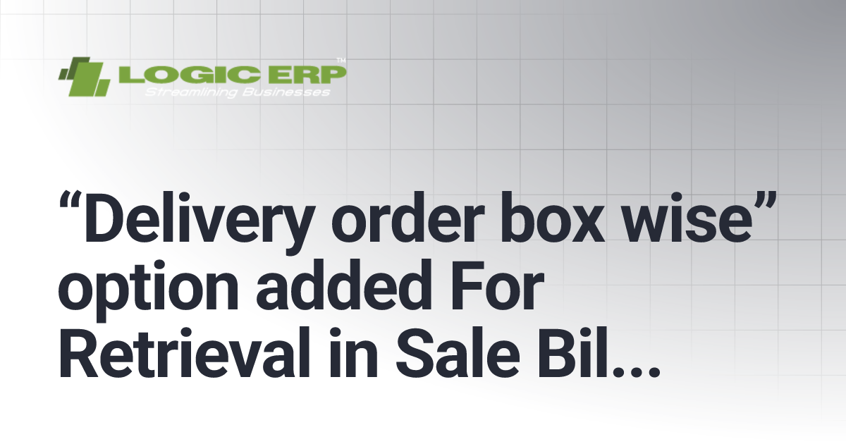 “Delivery order box wise” option added For Retrieval in Sale Bill. | Logic ERP Docs