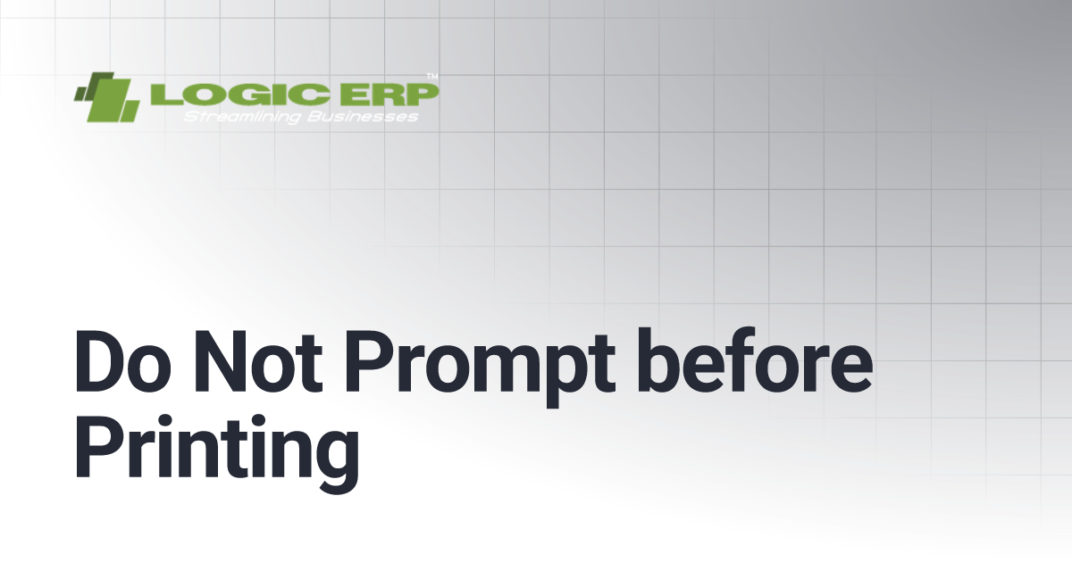 Do Not Prompt before Printing | Logic ERP Docs