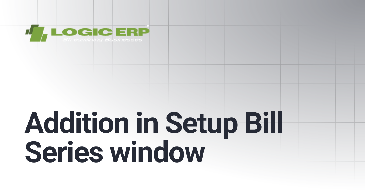 Addition in Setup Bill Series window | Logic ERP Docs