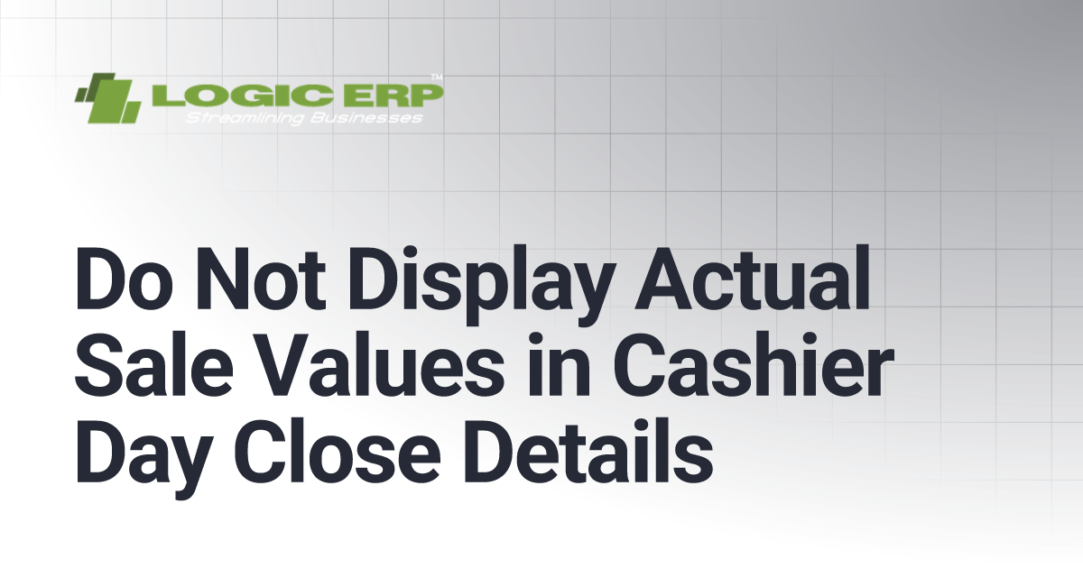 Do Not Display Actual Sale Values in Cashier Day Close Details | Logic ERP Docs