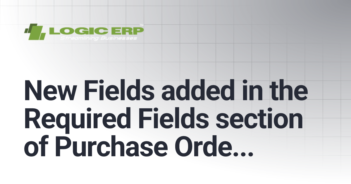 New Fields added in the Required Fields section of Purchase Order Configuration | Logic ERP Docs