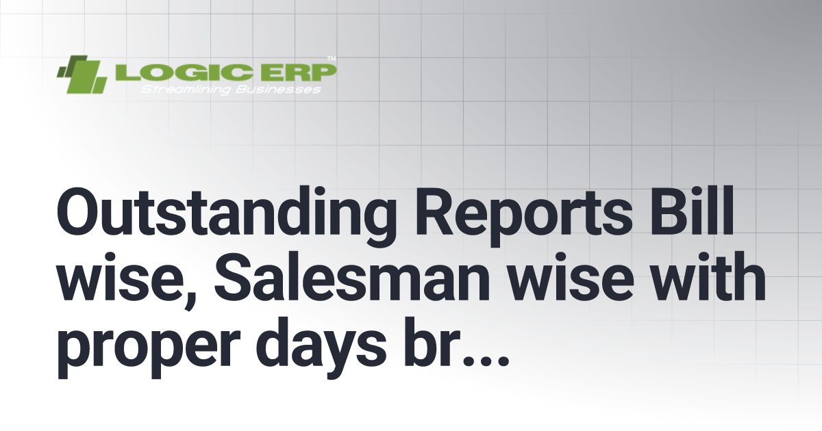 Outstanding Reports Bill wise, Salesman wise with proper days breakup analysis | Logic ERP Docs