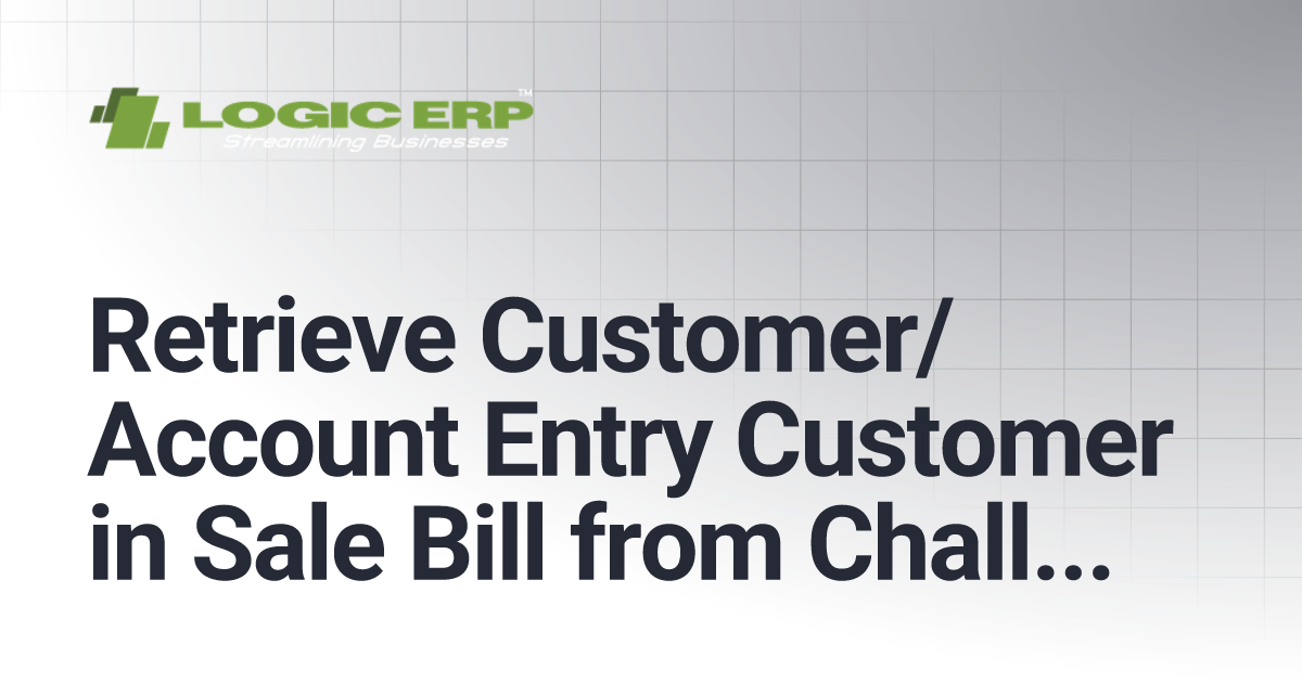 Retrieve Customer/Account Entry Customer in Sale Bill from Challan | Logic ERP Docs
