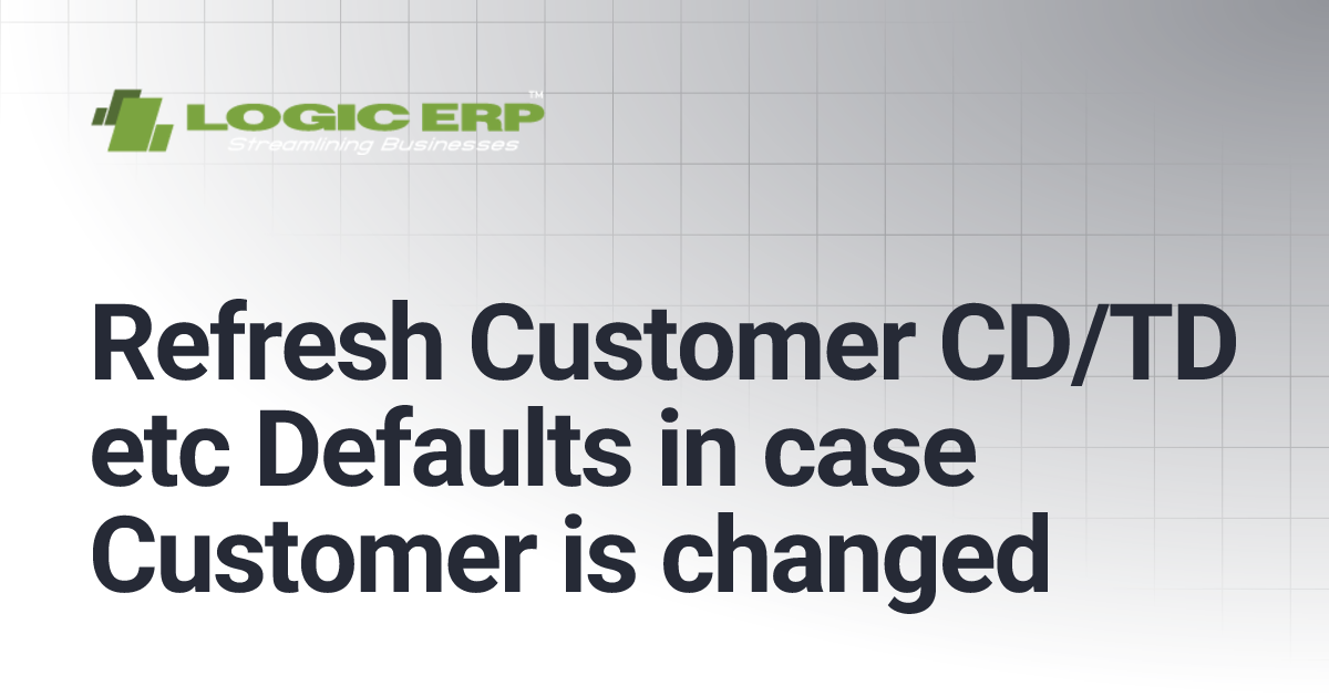 Refresh Customer CD/TD etc Defaults in case Customer is changed | Logic ERP Docs