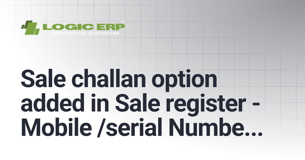 Sale challan option added in Sale register -Mobile /serial Number wise report | Logic ERP Docs